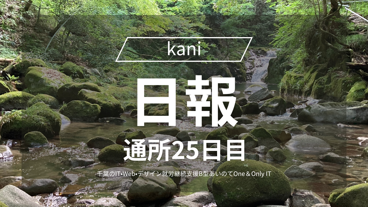 kani/通所25日目/千葉のIT・Web・デザイン就労継続支援B型あいのてOne＆Only IT 日報 - 千葉・東京・茨城で完全在宅の就労継続支援B型ならあいのてOne＆Only IT
